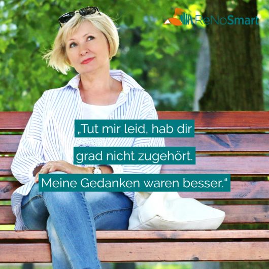 Tut mir leid, hab dir grad nicht zugehört. Meine Gedanken waren besser ...
